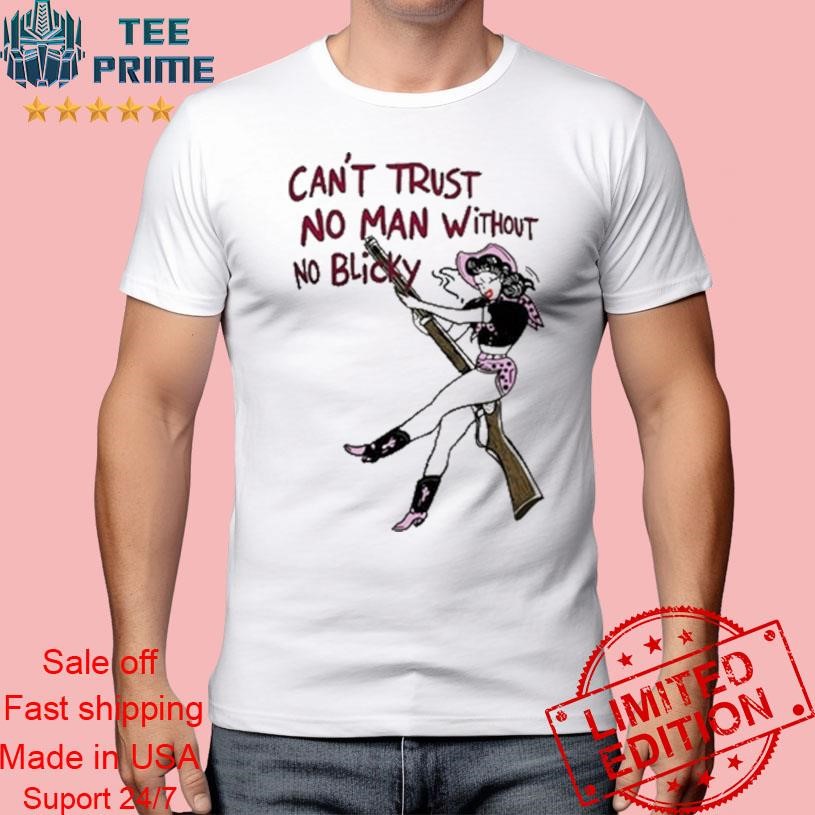 Original Can't Trust No Man Without No Blicky T Shirt, hoodie, longsleeve, sweatshirt, v-neck tee