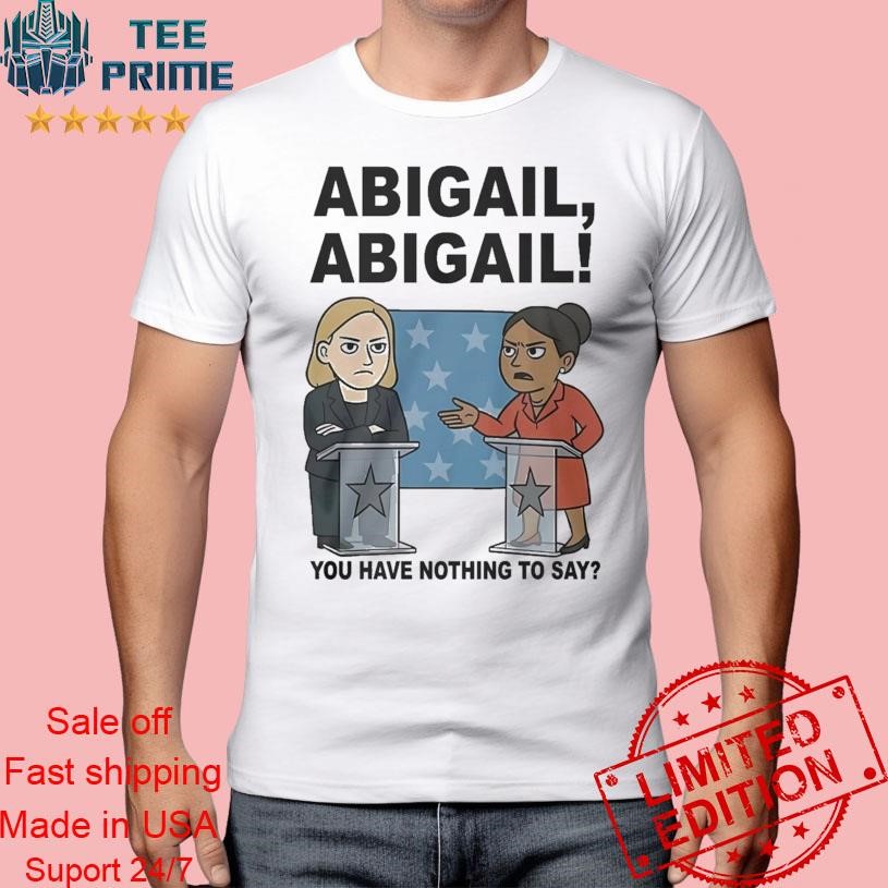 Abigail You Have Nothing To Say T Shirt, hoodie, longsleeve, sweatshirt ...