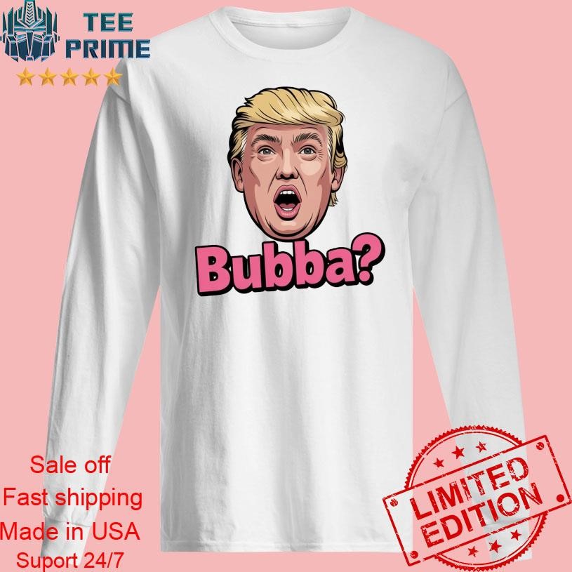 Original Donald Trump Bubba T Shirt, hoodie, longsleeve, sweatshirt, v ...
